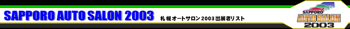 SAPPORO AUTO SALON 2003 〓＜出展者一覧＞